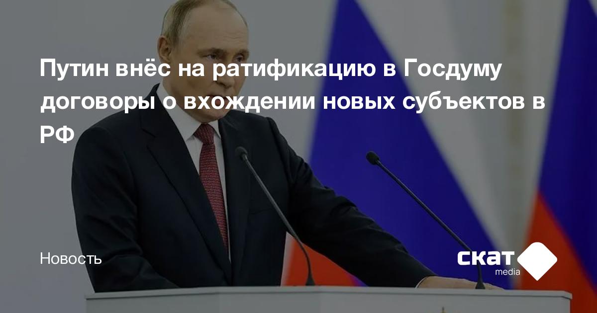 Путин внёс на ратификацию в Госдуму договоры о вхождении новых субъектов в РФ Скат Media